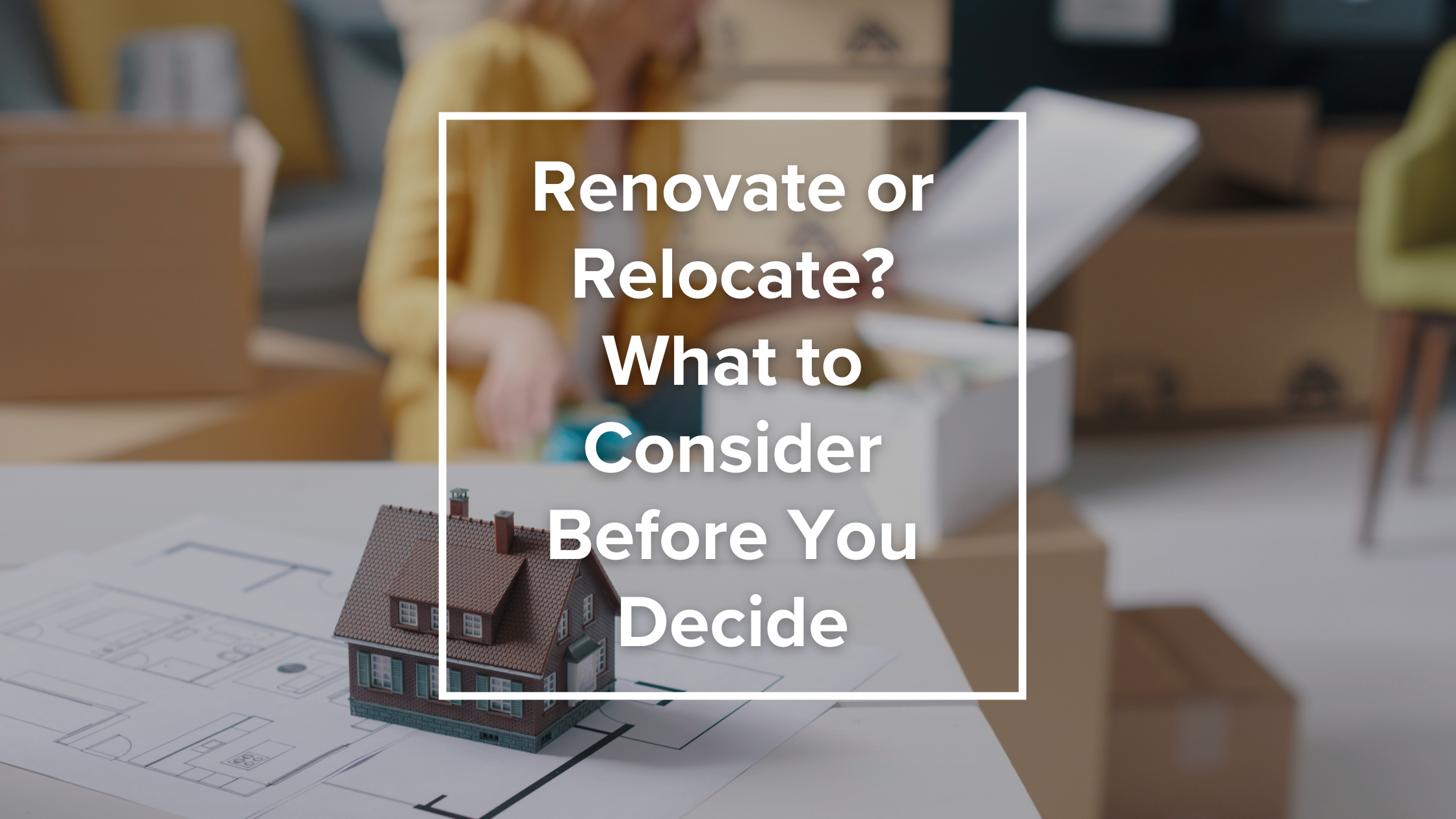 Renovate or Relocate? What to Consider Before You Decide