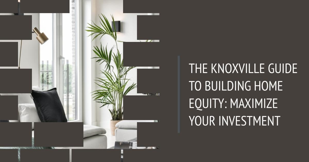 The Knoxville Guide to Building Home Equity: Maximize Your Investment
