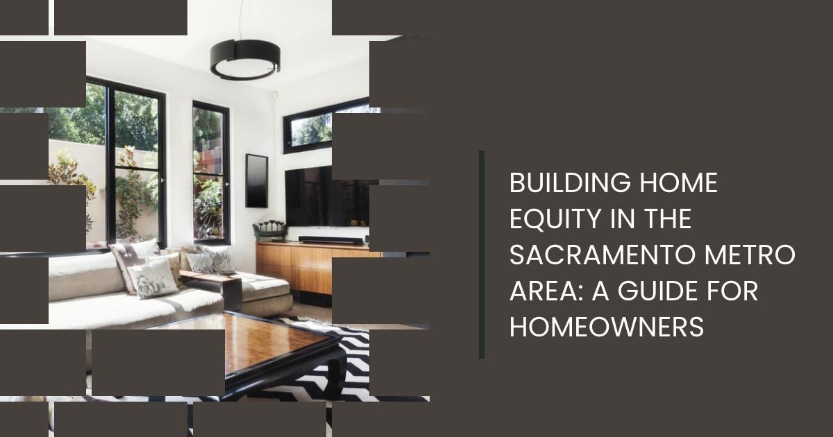 Building Home Equity in the Sacramento Metro Area: A Guide for Homeowners